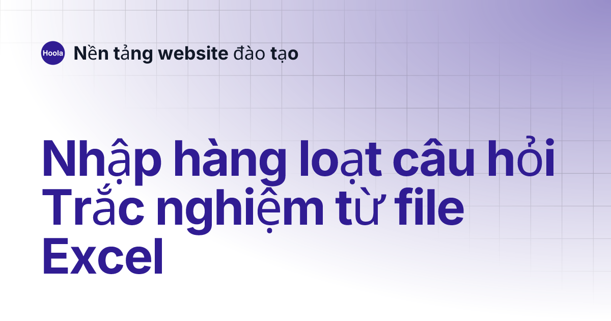 Nhập hàng loạt câu hỏi Trắc nghiệm từ file Excel | Nền tảng website đào tạo